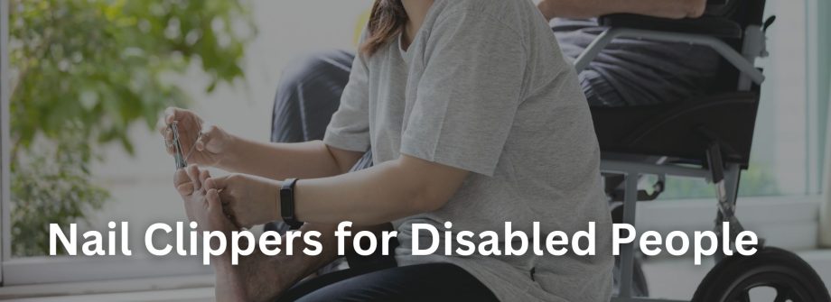 The Ultimate Guide to Nail Clippers for Disabled People